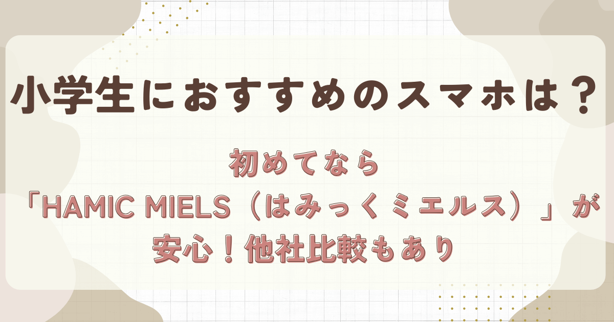 小学生におすすめのスマホは？初めてならHamic MIELS（はみっくミエルス）が安心！他社比較もあり
